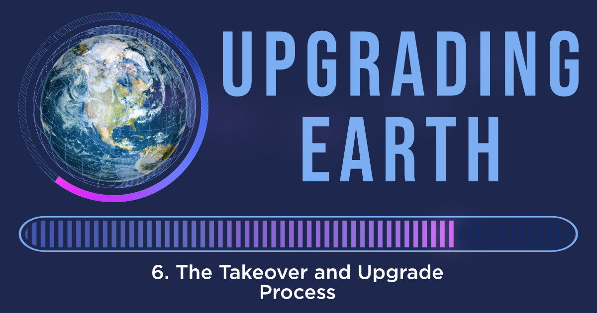 Upgrading Earth | 6. The Takeover And Upgrade Process